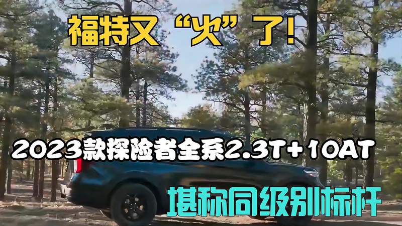 福特又“火”了!2023款探险者全系2.3T+10AT,堪称同级别标杆