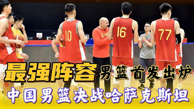 男篮世预赛赛程,中国男篮决战哈萨克斯坦,最强首发出炉