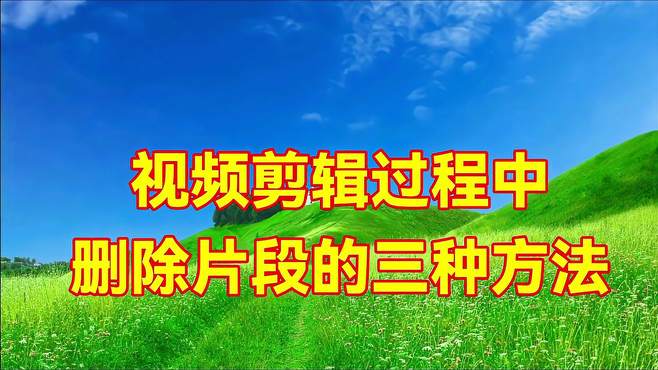 视频剪辑过程中删除片段的三种方法,教程简单易学一看就会