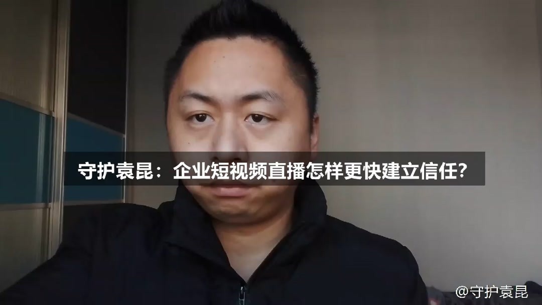 守护袁昆:企业短视频直播怎样更快建立信任?