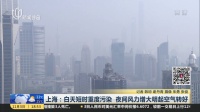 上海:白天短时重度污染 夜间风力增大明起空气转好 新闻报道 171103