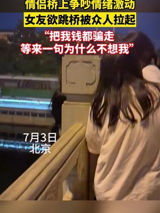 情侣桥上争吵情绪激动,女友欲跳桥被众人拉起,“把我钱都骗走,等来...