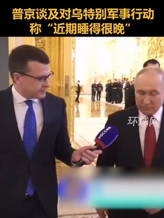 普京谈及对乌特别军事行动,称"近期睡得很晚"