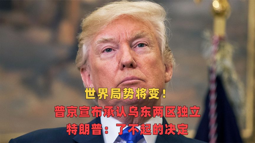 世界局势将变?普京宣布承认乌东两区独立,特朗普:了不起的决定