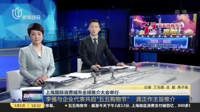 上海国际消费城市全球推介大会举行:李强与企业代表共启"五五购物节...