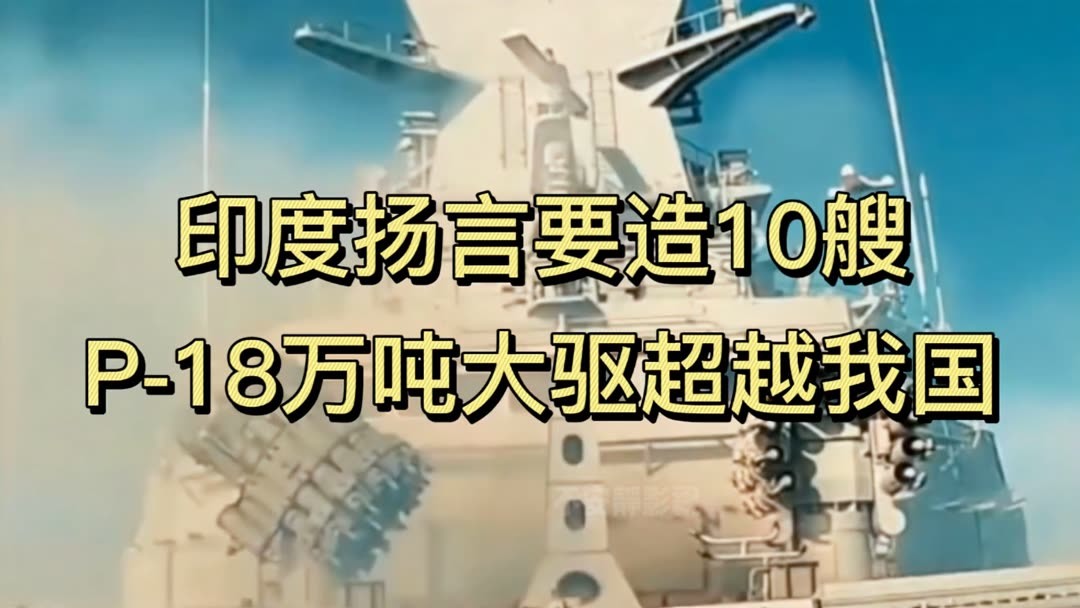 印度扬言要造10艘P-18万吨大驱,超越我国的055大驱!