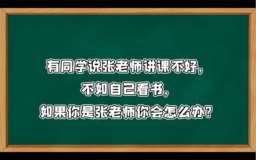 ...有同学说张老师讲课不好,不如自己看书,如果你是张老师你会怎么办?