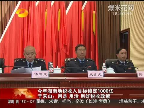今年湖南地税收入目标锁定1000亿 于来山:用足、用活、用好税收政策