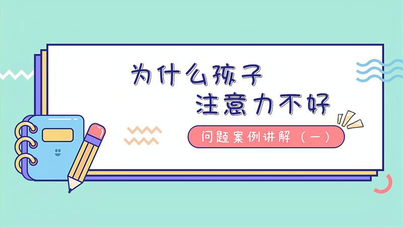 专业讲解丨孩子为什么注意力差-问题案例讲解(一)