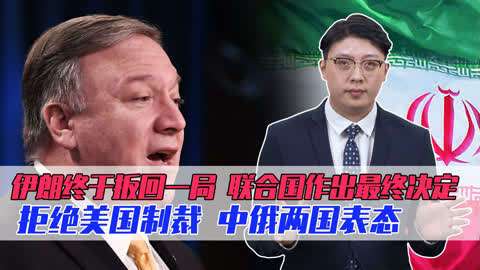 伊朗终于扳回一局!联合国做出最终决定,拒绝美国制裁,中俄表态