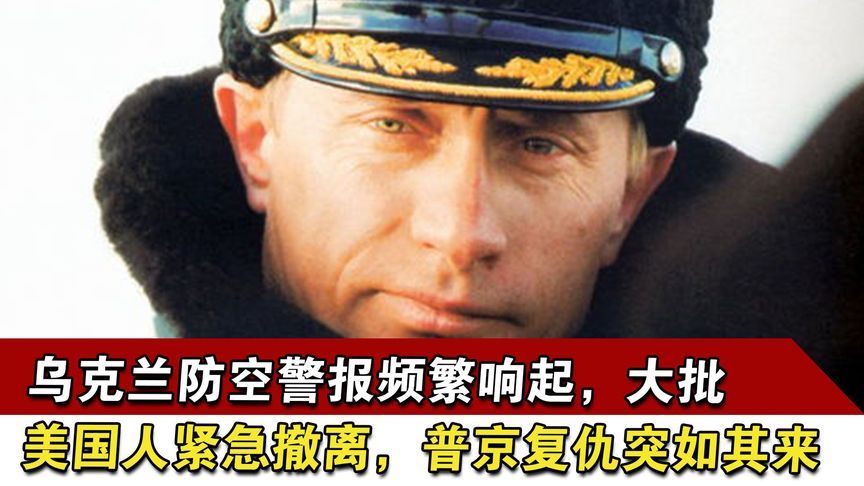 乌克兰防空警报频繁响起,大批美国人紧急撤离,普京复仇突如其来
