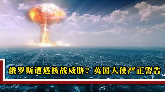 俄罗斯遭遇核战威胁?英国大使严正警告:俄英关系几乎已死