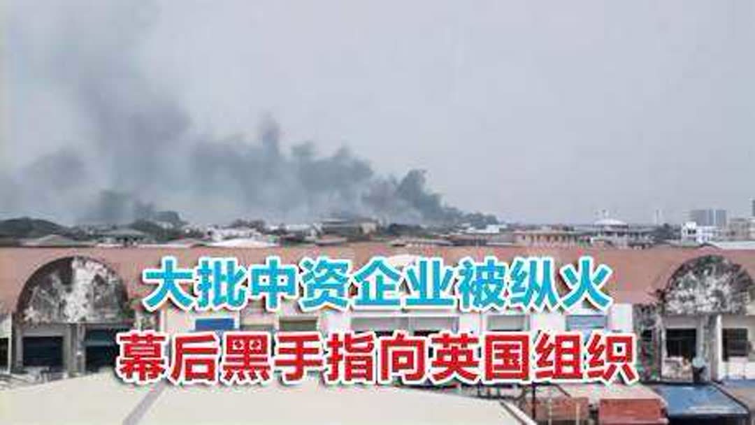 缅甸传来坏消息,大批中资企业被打砸抢烧,幕后黑手指向英国组织