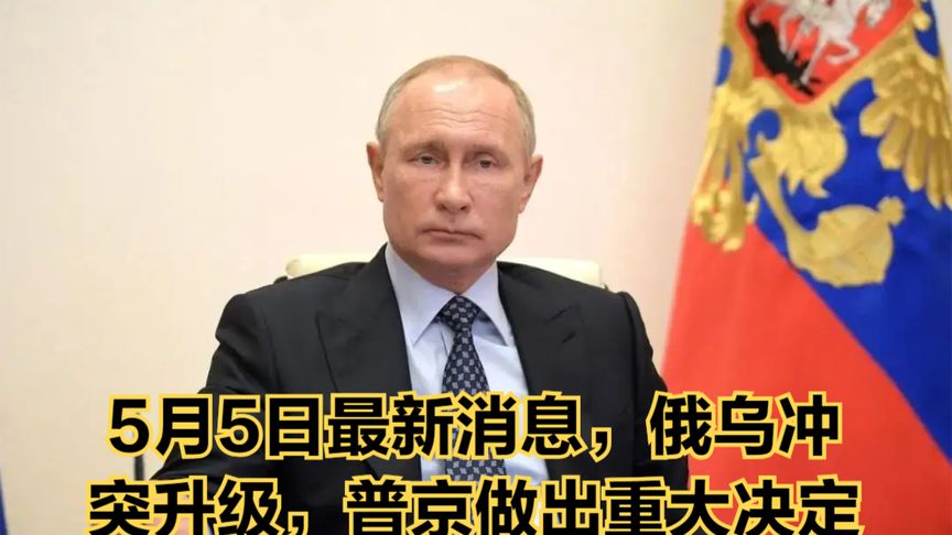 5月5日最新消息,俄乌冲突升级,普京做出重大决定