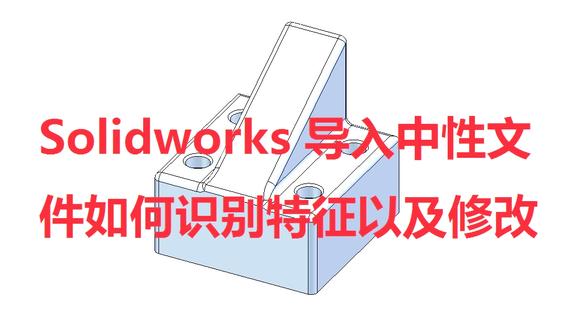 Solid works 导入中性文件如何识别特征以及修改