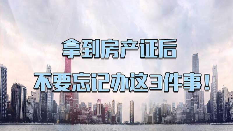 拿到房产证后,切记不要忘记办这3件事!不然小心“后患无穷”