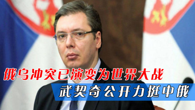 俄乌冲突已演变为世界大战,武契奇高调表态:将同中俄一起前行