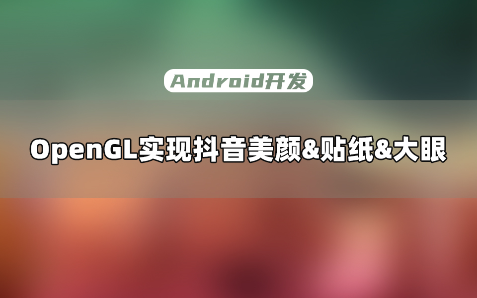 【Android开发教程】安卓开发高级技巧:OpenGL实现抖音美颜、耳朵...