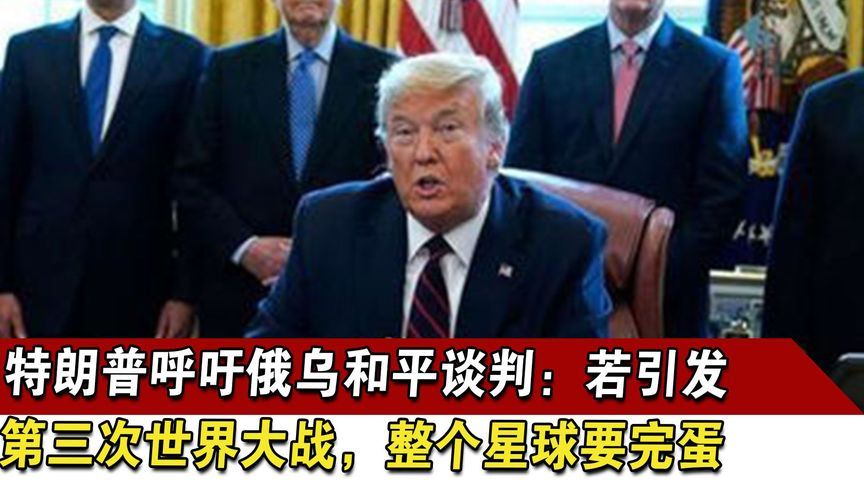 特朗普呼吁俄乌和平谈判:若引发第三次世界大战,整个星球要完蛋