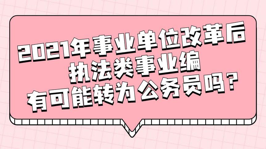 2021年事业单位改革后,执法类事业编有可能转为公务员吗?