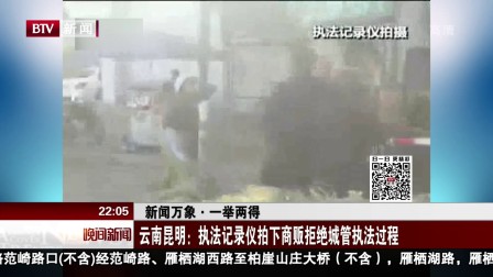 云南昆明 执法记录仪拍下商贩拒绝城管执法过程晚间新闻报道170507 ...