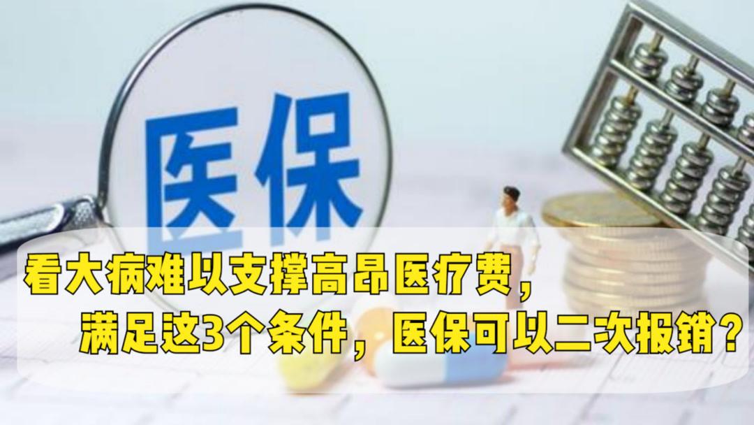 看大病难以支撑高昂医疗费,满足这3个条件,医保可以二次报销?