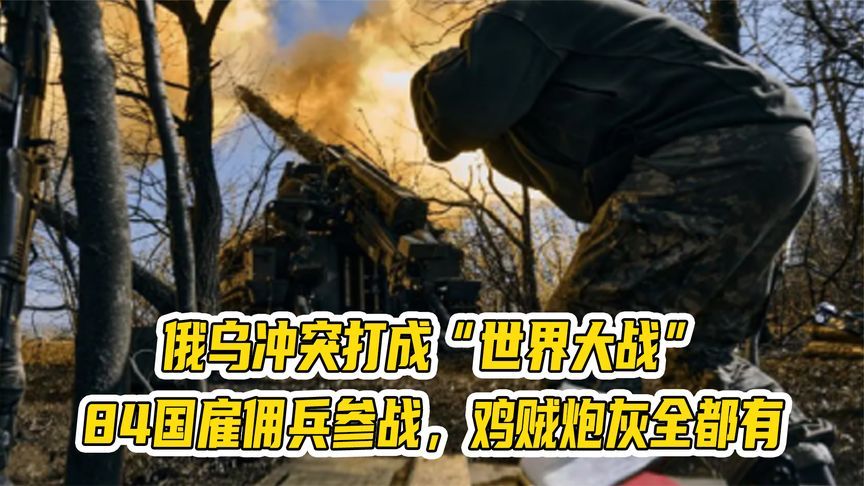俄乌冲突打成“世界大战”,84国雇佣兵参战,鸡贼炮灰全都有