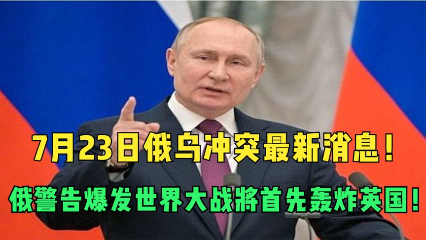 7月23日俄乌冲突最新消息!俄警告爆发世界大战将首先轰炸英国