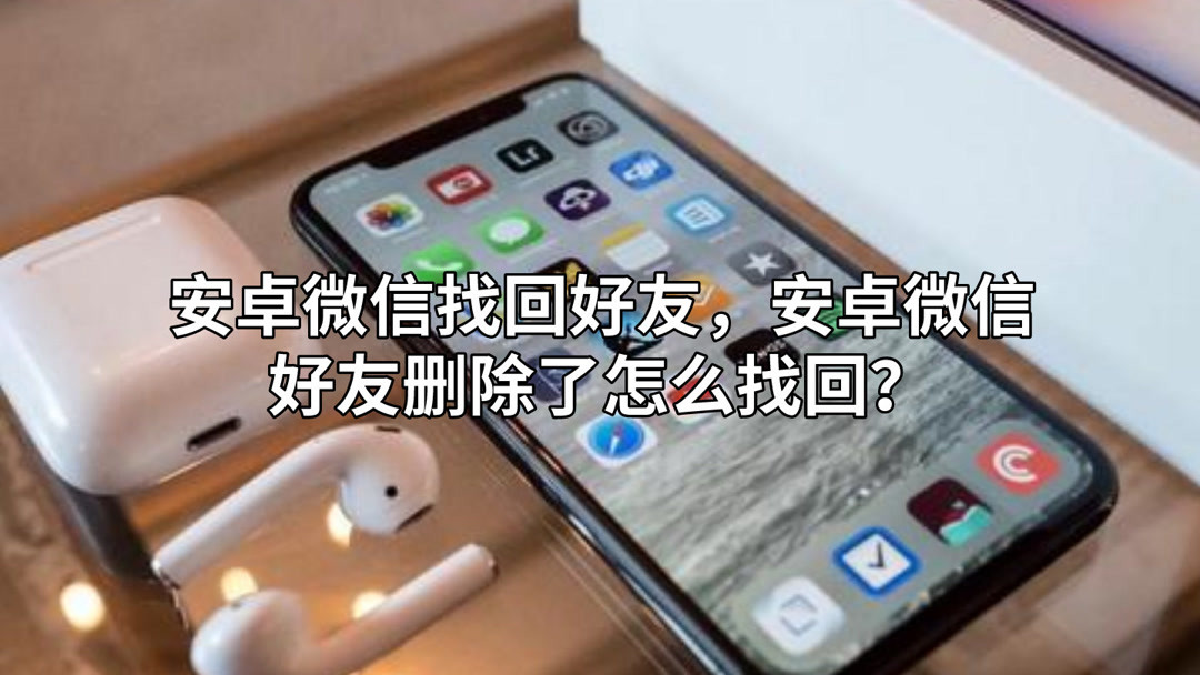 安卓微信找回好友,安卓微信好友删除了怎么找回?