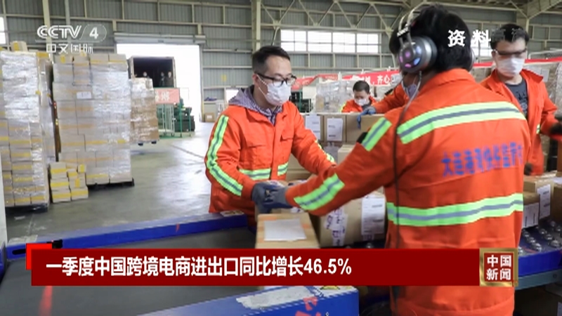 [中国新闻]一季度中国跨境电商进出口同比增长46.5%