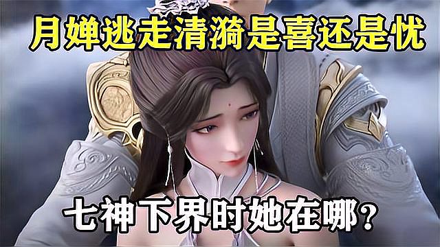 完美世界:月婵逃走清漪是喜还是忧,七神下界时她去了哪里?