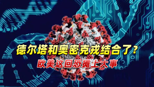 德尔塔和奥密克戎结合了?印度专家突然警告,欧美这回摊上大事?