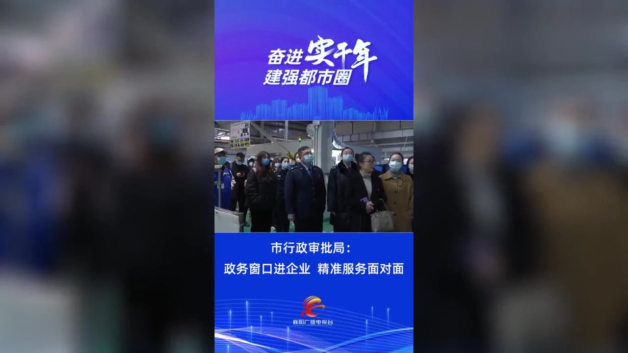 襄视频|市行政审批局:政务窗口进企业精准服务面对面