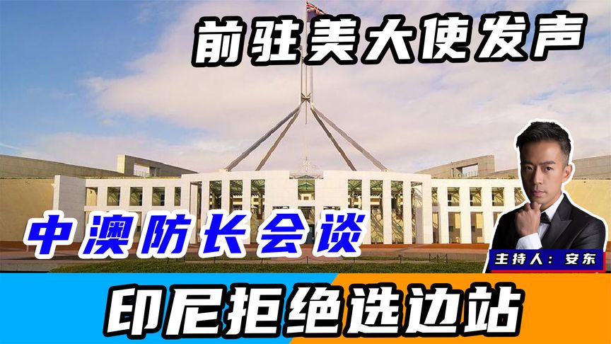中国前驻美大使发声,中澳防长三年首次会面,印尼拒绝选边站