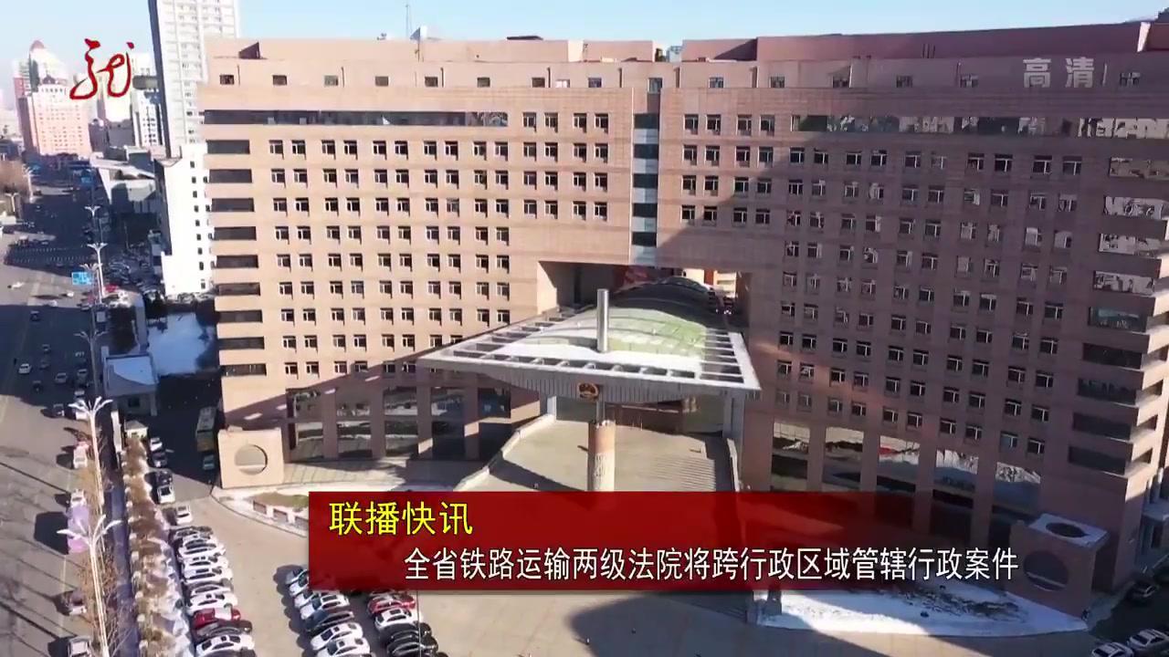黑龙江电视台报道:全省铁路运输两级法院将跨行政区域管辖行政案件