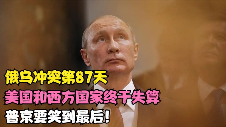 俄乌冲突第87天,美国和西方国家终于失算,普京要笑到最后!