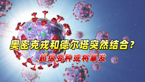 奥密克戎和德尔塔突然结合?超级变种或将暴发,更危险的还在后头