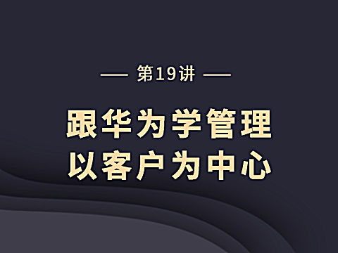 ...20集 跟华为学管理:任正非眼中的“以客户为中心”指什么?该如何落实