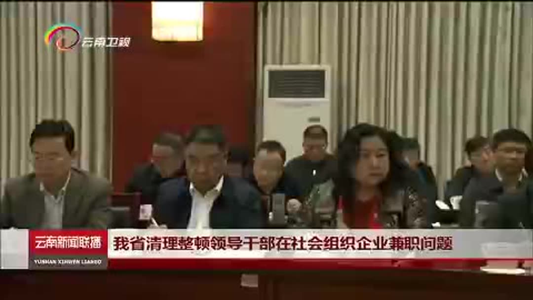 [云南新闻联播]我省清理整顿领导干部在社会组织企业兼职问题