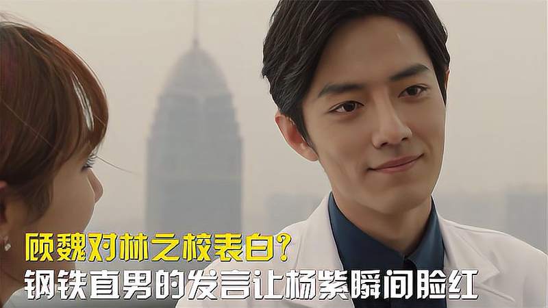 余生请多指教:顾魏对林之校表白?钢铁直男的发言让杨紫瞬间脸红