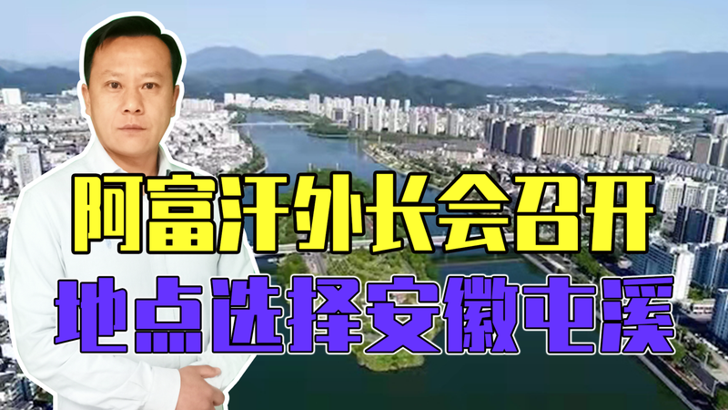阿富汗外长会召开,地点为何选择安徽屯溪?中方安排大有深意