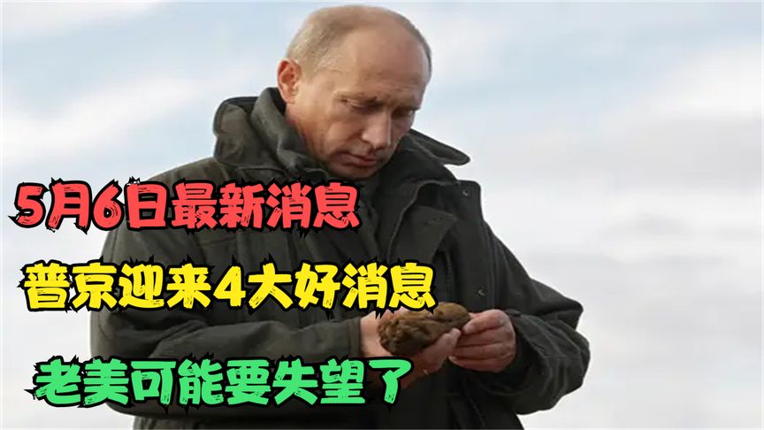 5月6日最新消息,普京迎来4大好消息?老美可能要失望了
