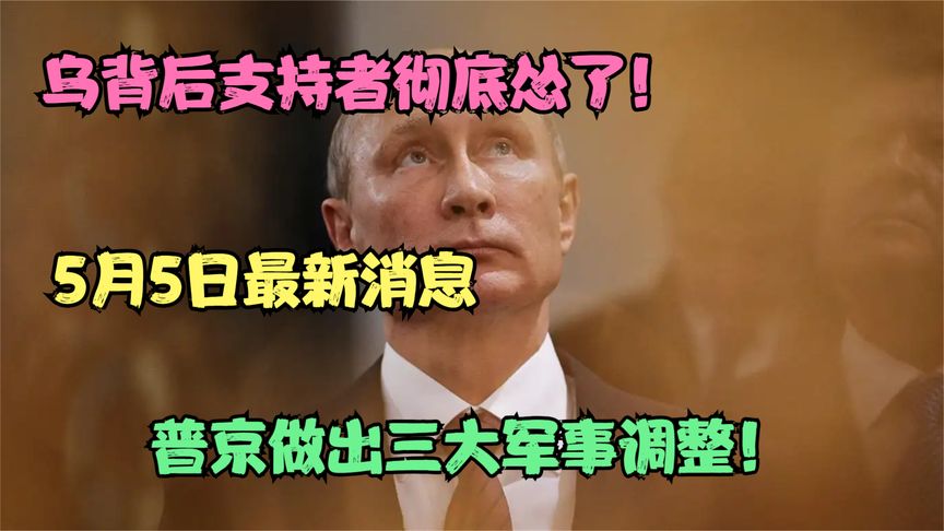 乌背后支持者彻底怂了!5月5日最新消息,普京做出三大军事调整!