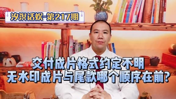 汐溟话娱-第217期 交付格式约定不明,成片与尾款哪个在前?