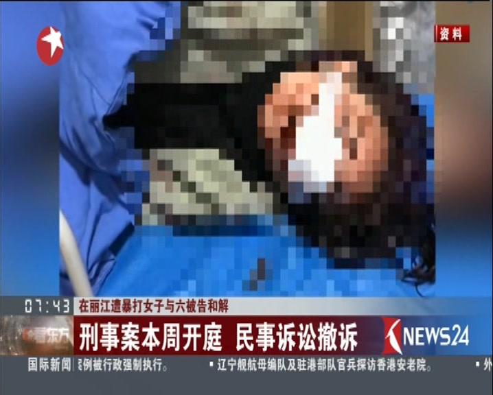 在丽江遭暴打女子与六被告和解:刑事案本周开庭 民事诉讼撤诉