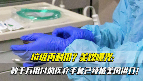 垃圾再利用?美媒曝光:数千万用过的医疗手套已经被美国进口!
