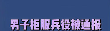 男子拒服兵役被通报,当“逃兵”引发一连串严重后果