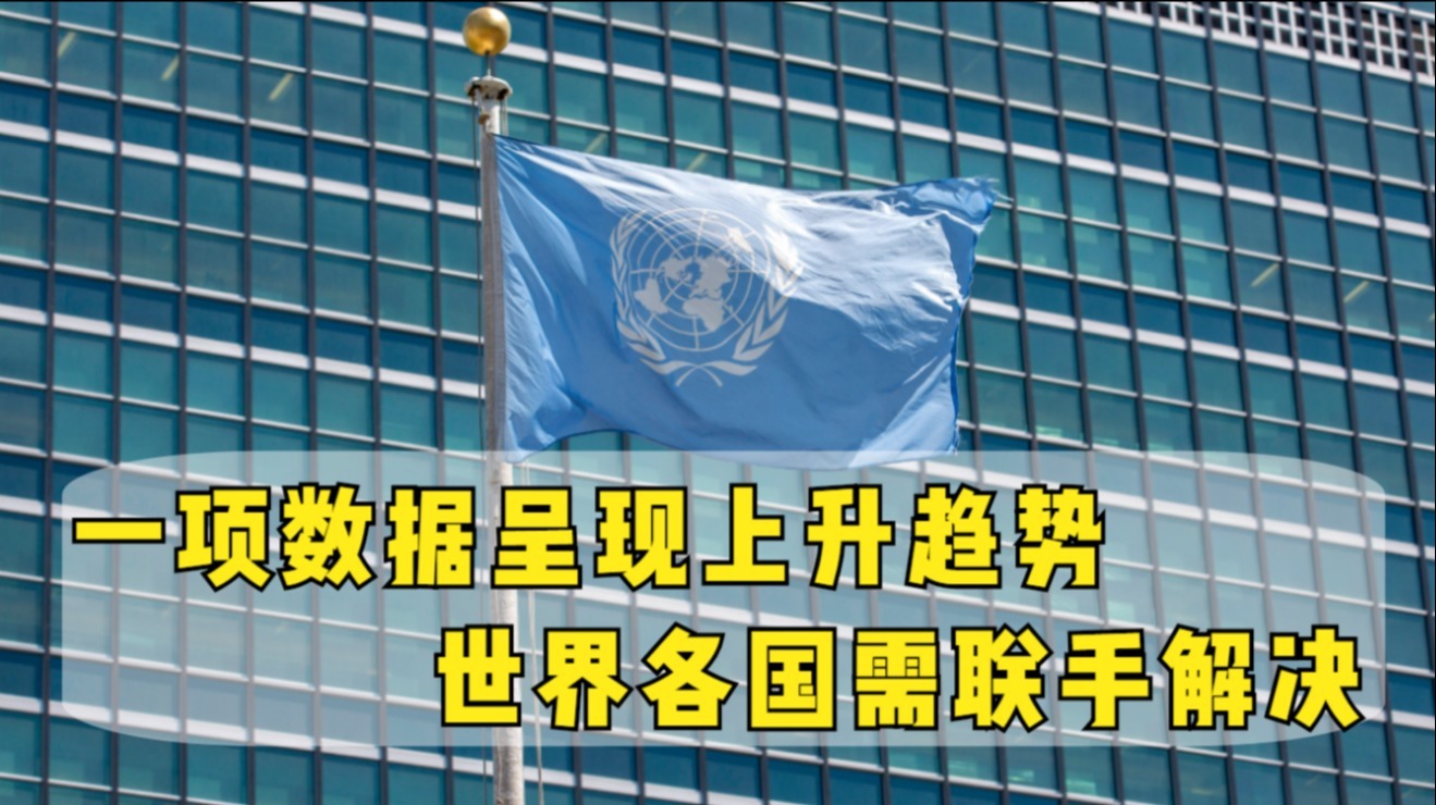 联合国报告显示,一项数据呈现上升趋势,世界各国需联手解决