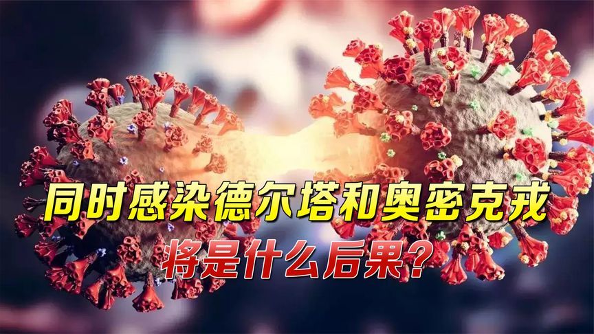 同时感染德尔塔和奥密克戎,将是什么后果?全球70亿人都该看看