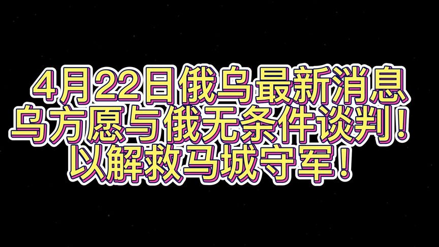 4月22日俄乌冲突新消息,俄军取得重大战果!乌愿与俄无条件谈判